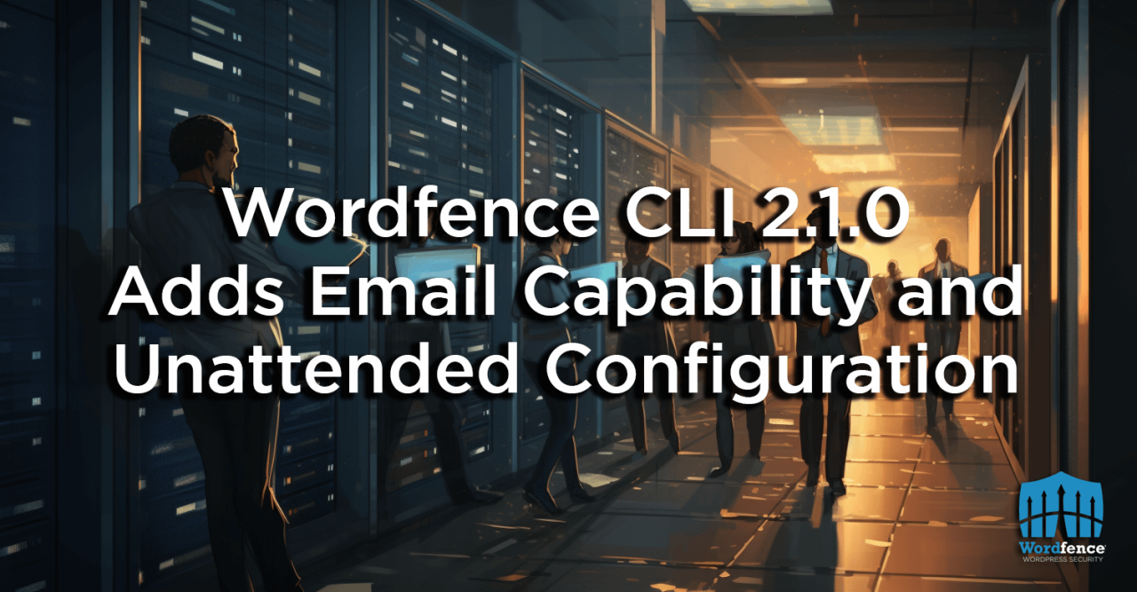 Wordfence CLI 2.1.0 Adds Email Capability and Unattended Configuration
